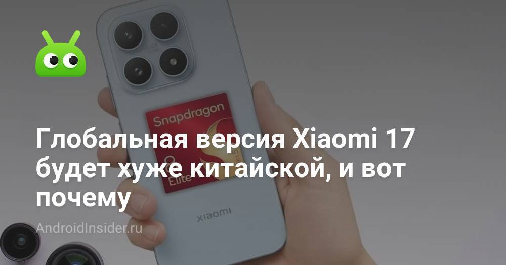 Глобальная версия Xiaomi 17 будет хуже китайской, и вот почему - AndroidInsider.ru