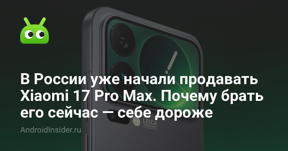 В России уже начали продавать Xiaomi 17 Pro Max. Почему брать его сейчас — себе дороже ...
