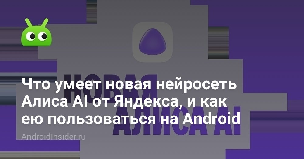 Что умеет новая нейросеть Алиса AI от Яндекса, и как ею пользоваться на Android - AndroidInsider.ru