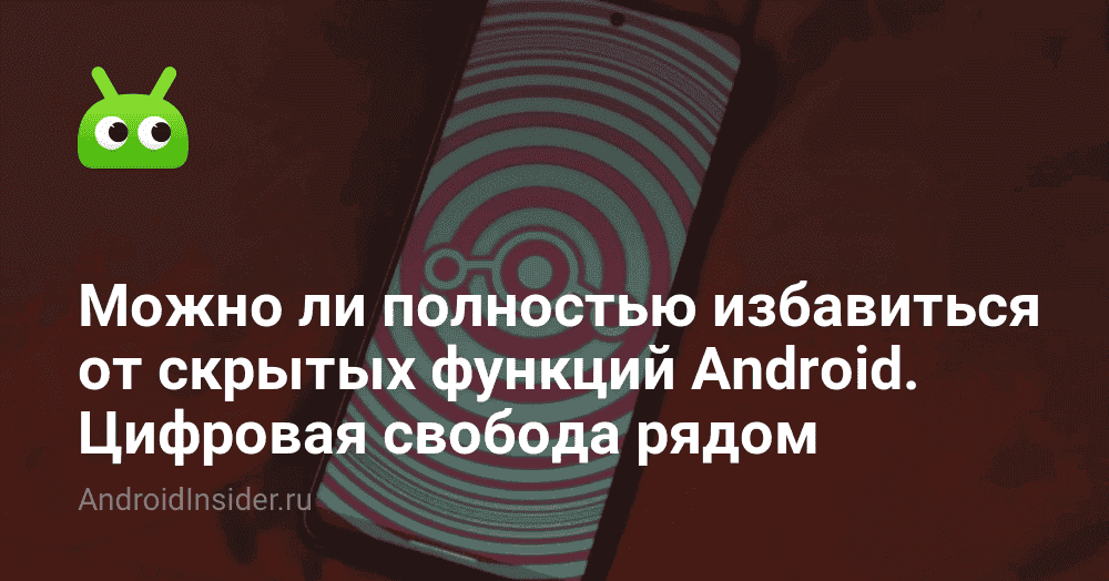 Можно ли полностью избавиться от скрытых функций Android. Цифровая свобода рядом - AndroidInsider.ru