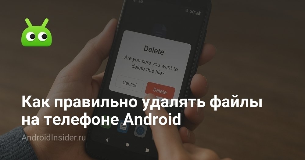 Как правильно удалять файлы на телефоне Android - AndroidInsider.ru