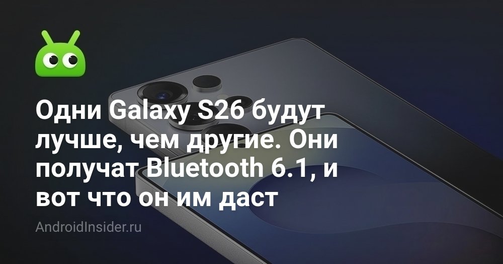 Одни Galaxy S26 будут лучше, чем другие. Они получат Bluetooth 6.1, и вот что он им даст ...