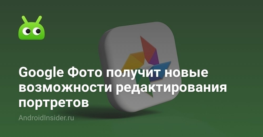 Google Фото получит новые возможности редактирования портретов - AndroidInsider.ru