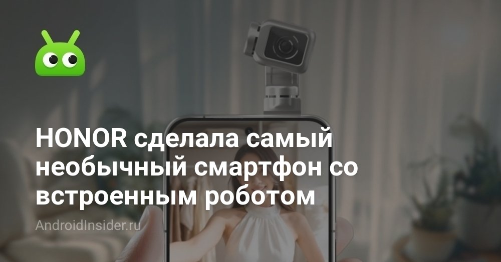 HONOR сделала самый необычный смартфон со встроенным роботом - AndroidInsider.ru