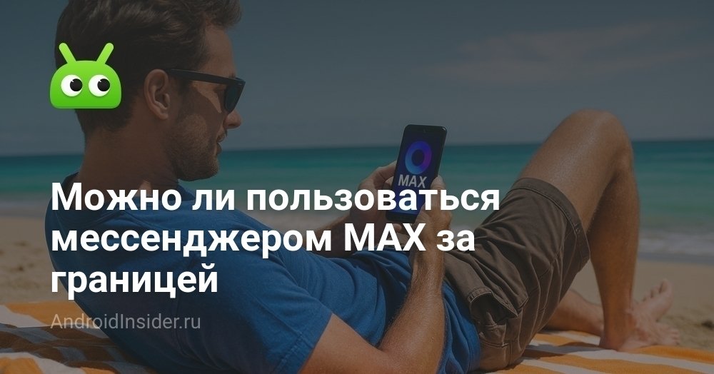 Можно ли пользоваться мессенджером MAX за границей - AndroidInsider.ru