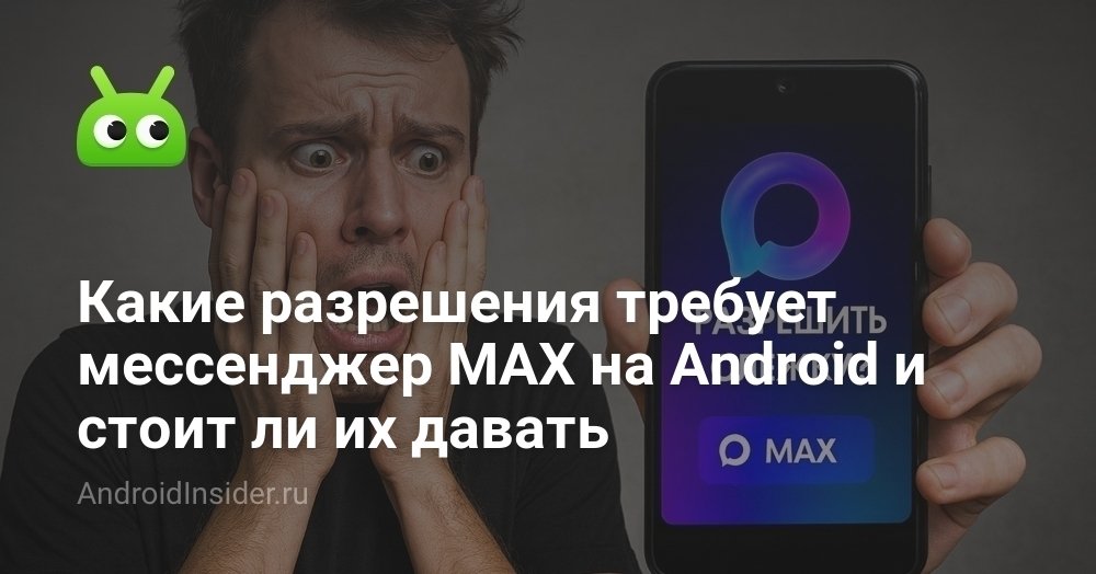Какие разрешения требует мессенджер MAX на Android и стоит ли их давать - AndroidInsider.ru