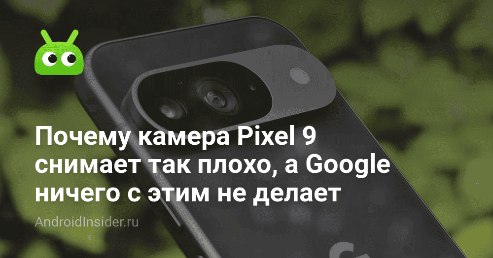 Почему камера Pixel 9 снимает так плохо, а Google ничего с этим не делает - AndroidInsider.ru