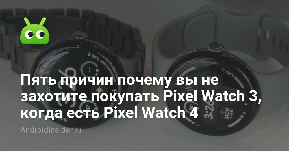 Пять причин почему вы не захотите покупать Pixel Watch 3, когда есть Pixel Watch 4 ...