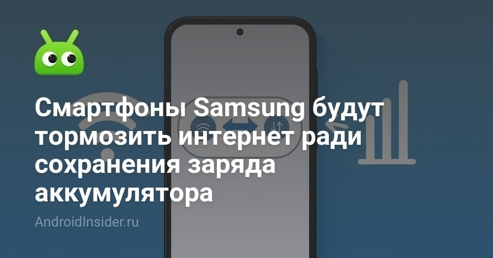 Смартфоны Samsung будут тормозить интернет ради сохранения заряда аккумулятора - AndroidInsider.ru