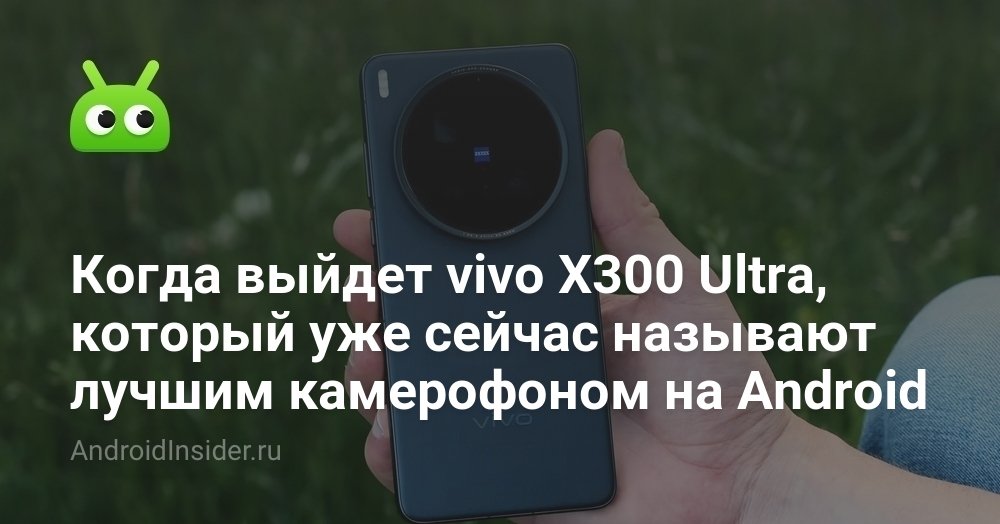 Когда выйдет vivo X300 Ultra, который уже сейчас называют лучшим камерофоном на Android ...