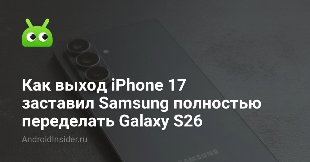 Как выход iPhone 17 заставил Samsung полностью переделать Galaxy S26 - AndroidInsider.ru