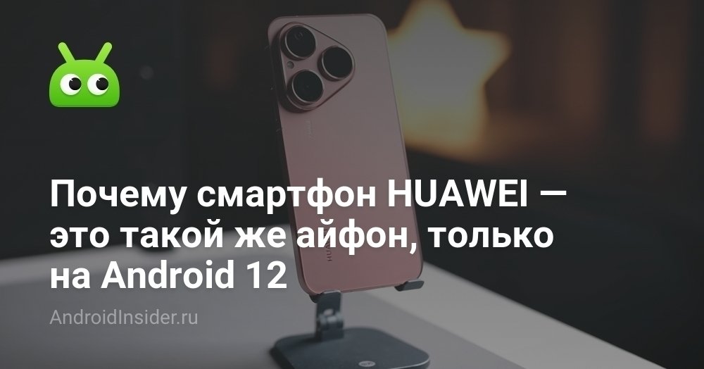 Почему смартфон HUAWEI — это такой же айфон, только на Android 12 - AndroidInsider.ru