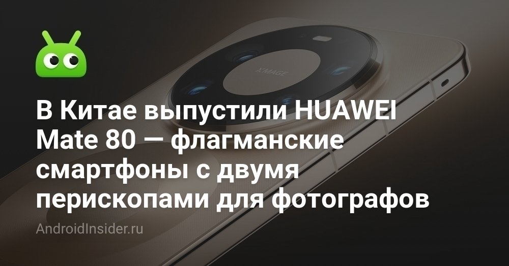 В Китае выпустили HUAWEI Mate 80 — флагманские смартфоны с двумя перископами для фотографов ...