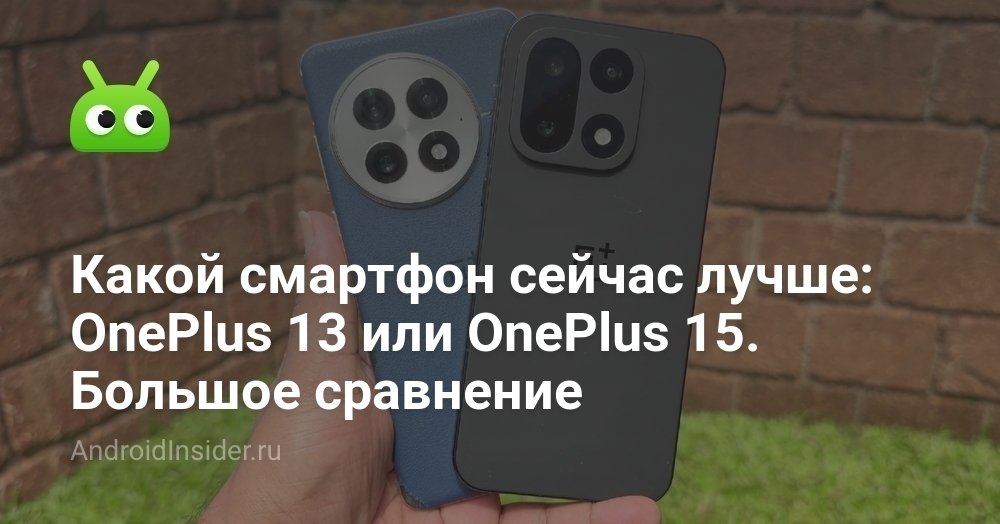 Какой смартфон сейчас лучше: OnePlus 13 или OnePlus 15. Большое сравнение - AndroidInsider.ru