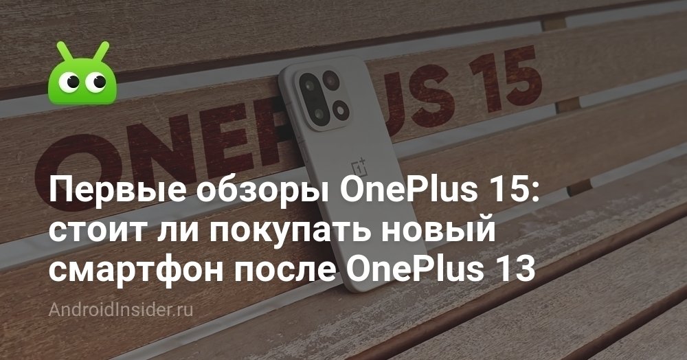Первые обзоры OnePlus 15: стоит ли покупать новый смартфон после OnePlus 13 - AndroidInsider.ru