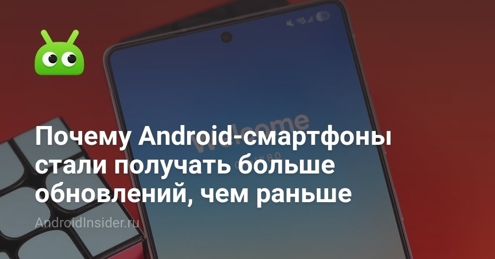 Почему Android-смартфоны стали получать больше обновлений, чем раньше - AndroidInsider.ru