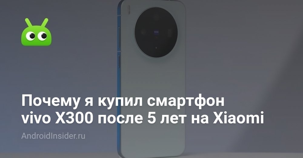 Почему я купил смартфон vivo X300 после 5 лет на Xiaomi - AndroidInsider.ru