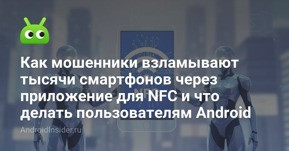 Как мошенники взламывают тысячи смартфонов через приложение для NFC и что делать пользователям ...