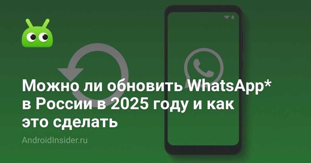 Можно ли обновить WhatsApp* в России в 2025 году и как это сделать - AndroidInsider.ru